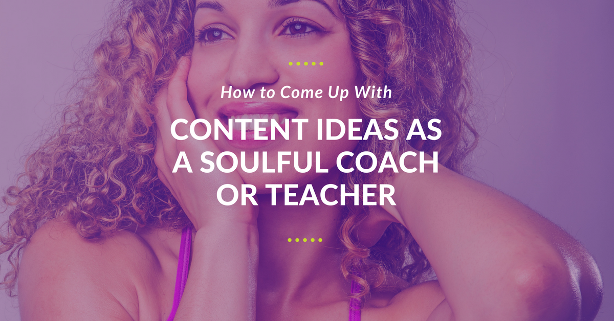 How To Come Up With Content Ideas As A Soulful Coach Or Teacher
